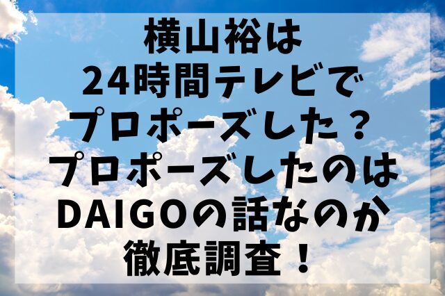 横山裕は24時間テレビでプロポーズした？プロポーズしたのはDAIGOの話なのか徹底調査！ | miyu's happy essence